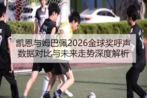 凯恩与姆巴佩2026金球奖呼声数据对比与未来走势深度解析 - 开云